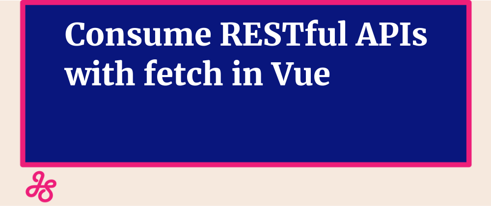 Consume RESTful APIs with fetch in Vue Consume RESTful APIs with fetch in Vue